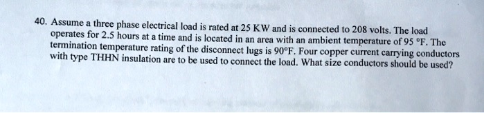 40. Assume a three phase electrical load is rated at 25 KW and is ...