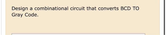 SOLVED: Design a combinational circuit that converts BCD TO Gray Code. SOLVED: Design a combinational circuit that converts BCD TO Gray Code.