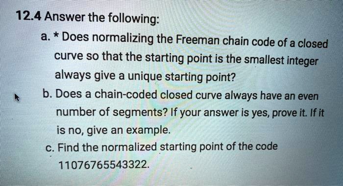 12.4 Answer the following: a. * Does normalizing the Freeman chain code of a closed curve so ...