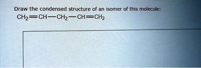 SOLVED: Draw the condensed structure of an isomer of this molecule: CH2 = CH n CH2" CHmCH2