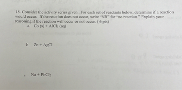 [GET ANSWER] 18. Consider the activity series given. For each set of reactants below, determine ...