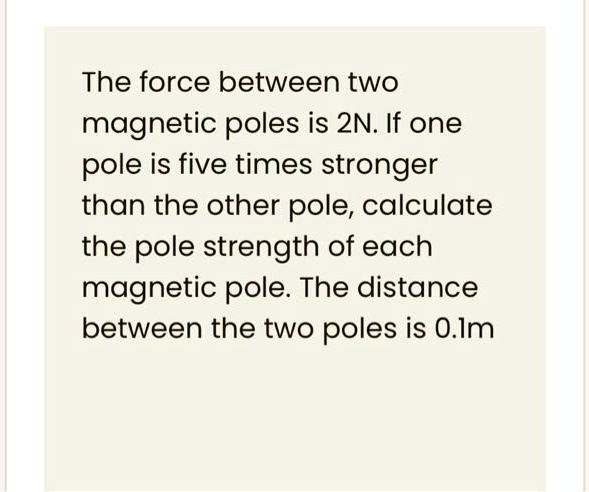 The force between two magnetic poles is 2N. If one pole is five times ...