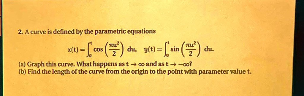 2. A curve is defined by the parametric equations x(t) = ∫0^t cos((π u^2)/(2)) du, y(t) = ∫0^t ...