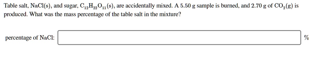 SOLVED: Table salt; NaCl(s), and sugar; C12H22O11 (s), are accidentally mixed. A 5.50 g sample ...