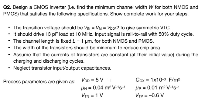 Q2. Design a CMOS inverter (i.e. find the minimum channel width W for ...