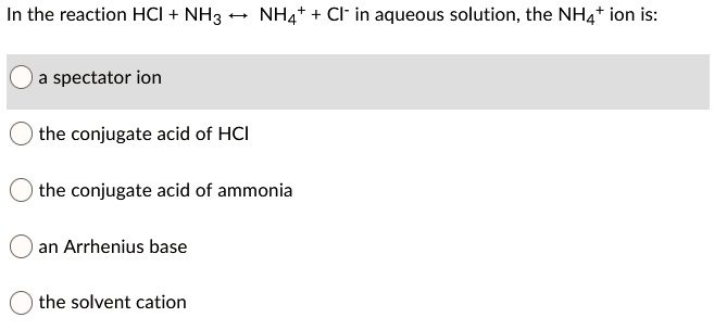 SOLVED: In the reaction HCl + NH3 â†’ NH4Cl in aqueous solution, the NH4+ ion is: - a spectator ...