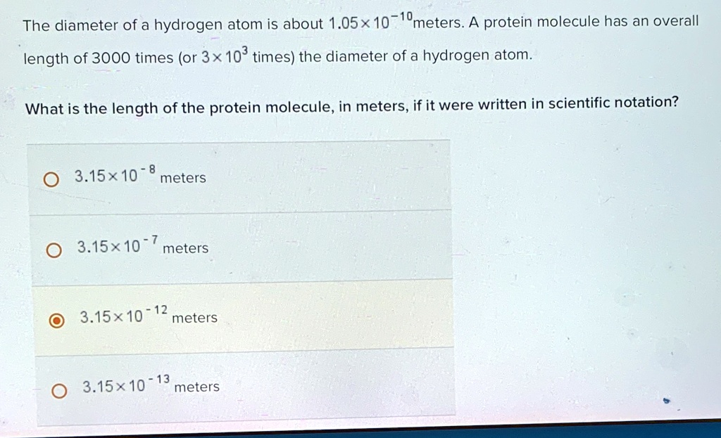 The diameter of a hydrogen atom is about 1.05 × 10^-10 meters. A protein molecule has an overall ...