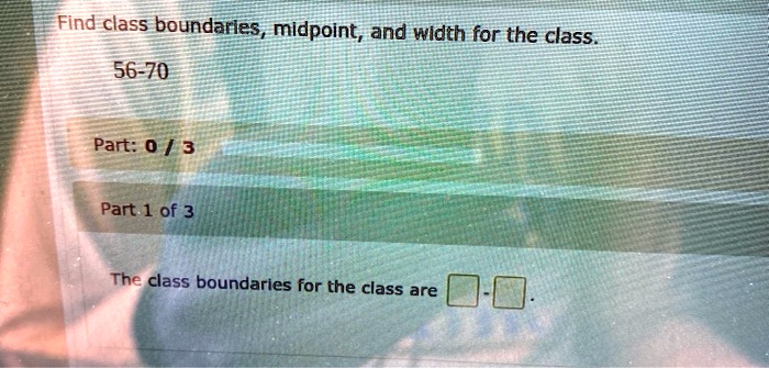 SOLVED: Find class boundaries, midpoint; and width for the class. 56-70 Part: 0 / 3 Part 1 of 3 ...