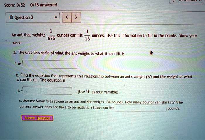 SOLVED: Text: Score: 0/52 0/15 answered Question 2 An ant that weighs ounces can lift 675 ounces ...
