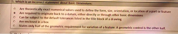 5. Which is an incorrect statement about Basic Dimensions: