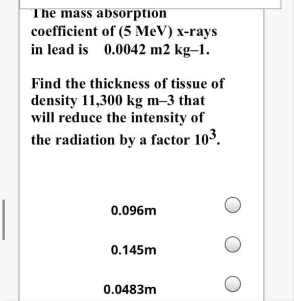 The mass absorption coefficient of (5 MeV) X-rays in lead is 0.0042 m^2 kg^-1. Find the ...