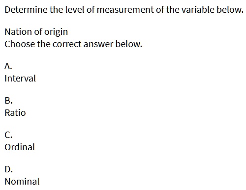 Determine the level of measurement of the variable below. Nation of origin Choose the correct ...