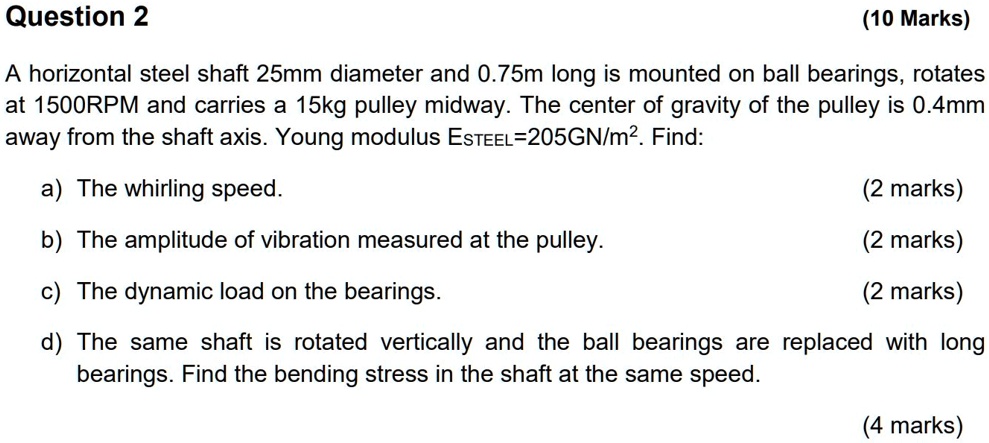 SOLVED: Question 2 (10 Marks) A horizontal steel shaft 25mm diameter and 0.75m long is mounted ...