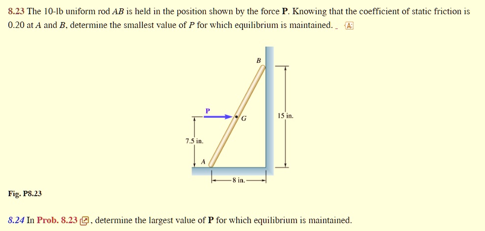 8.23 The 10-lb uniform rod AB is held in the position shown by the force P. Knowing that the ...