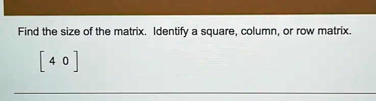 Solved Find The Size Of The Matrix Identify A Square Column Or Row Matrix [4 0]