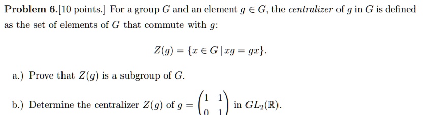 SOLVED:Problem 6.[10 points ] For a group G and an element g € G, the centralizer of g in G is ...