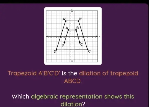 Trapezoid A'B'C'D' is the dilation of trapezoid ABCD. Which algebraic representation shows this ...