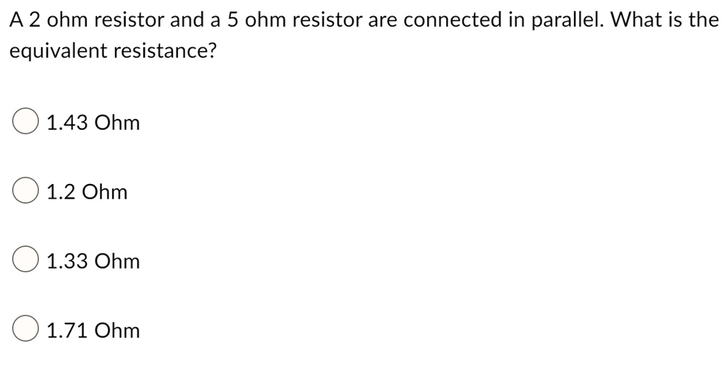 SOLVED: A 2 ohm resistor and a 5 ohm resistor are connected in parallel. What is the equivalent ...