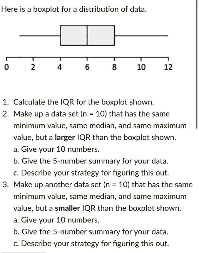 SOLVED: Here is a boxplot for a distribution of data: 0 2 8 10 12 1. Calculate the IQR for the ...