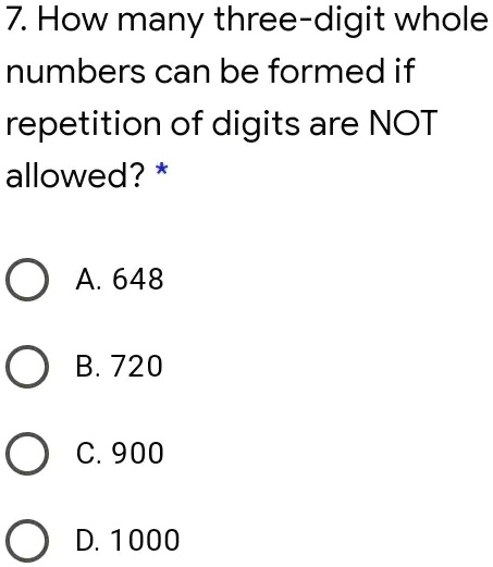 7. How many three-digit whole numbers can be formed if repetition of digits are NOT allowed? * A ...
