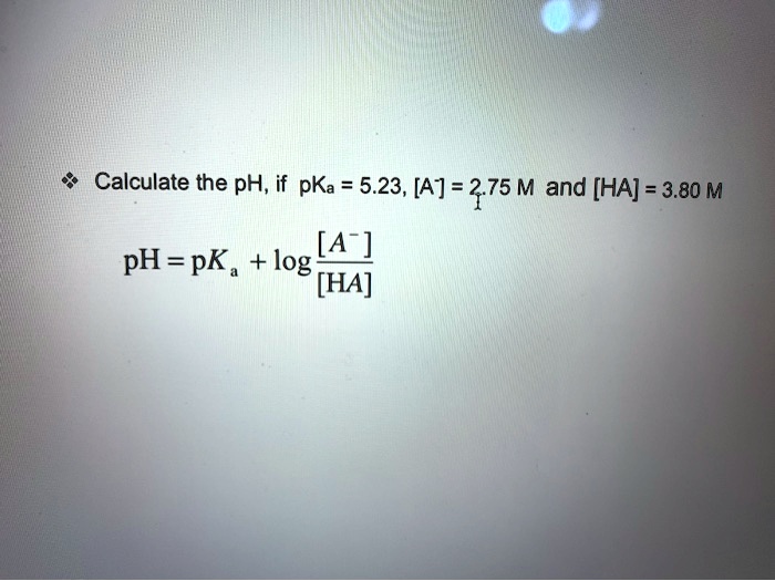 SOLVED: Calculate the pH, if pKa = 5.23, [A] = 275 M and [HA] = 3.80 M ...