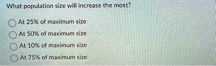 What population size will increase the most? At 25% of maximum size At ...