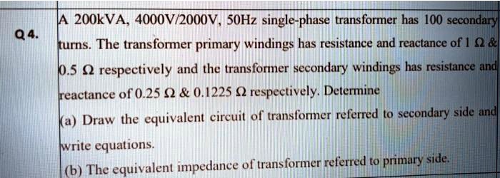 SOLVED: A 200 kVA, 4000 V/2000 V, 50 Hz single-phase transformer has 100 secondary turns. The ...