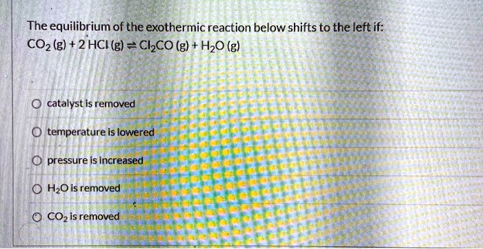 the equilibrium of the exothermic reaction below shifts to the left if ...