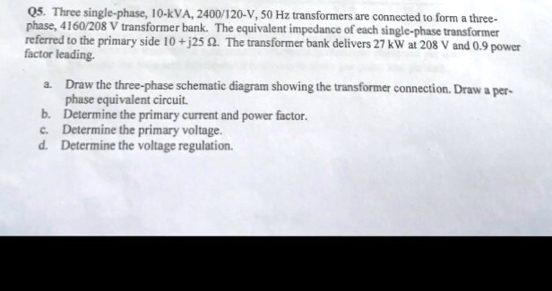 SOLVED: Q5. Three single-phase, 10-kVA, 2400/120-V, 50 Hz transformers ... SOLVED: Q5. Three single-phase, 10-kVA, 2400/120-V, 50 Hz transformers ...