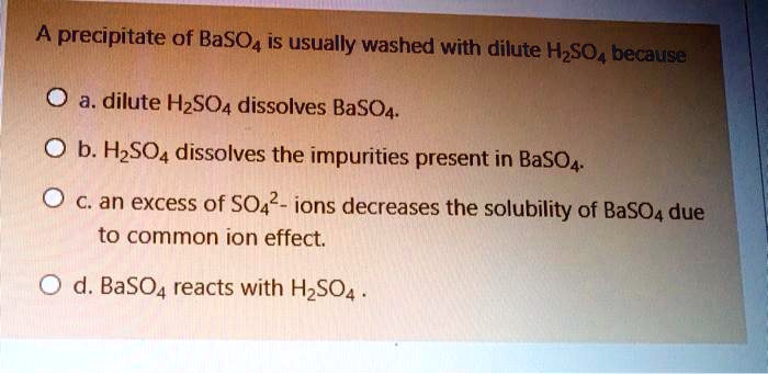 A precipitate of BaSO4 is usually washed with dilute H2SO4 because a ...