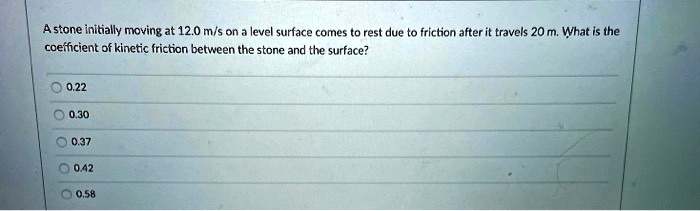 A stone initially moving at 12.0 m/s on a level surface comes rest due friction after it travels ...