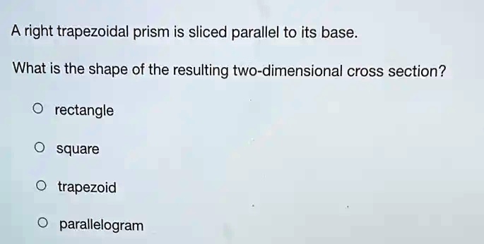 SOLVED: A right trapezoidal prism is sliced parallel to its base. What is the shape of the ...
