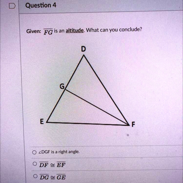 Question 4 Given: FG is an altitude. What can you conclude? ∠DGF is a ...