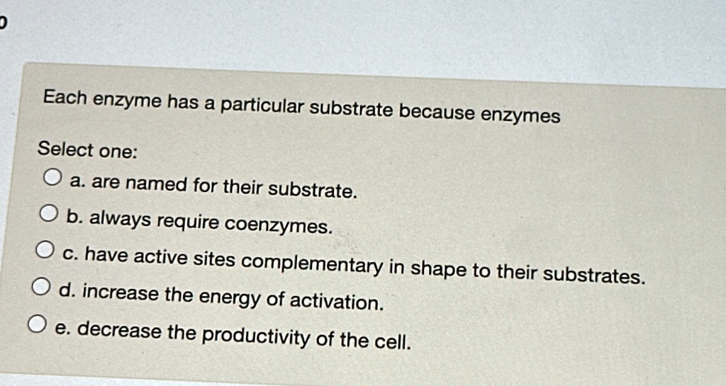 each enzyme has a particular substrate because enzymes select one a are named for their ...