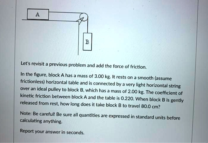 lets revisit a previous problem and add the force of friction in the figure block a has a mass ...
