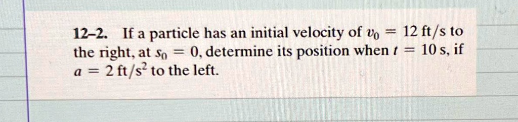 12-2. If a particle has an initial velocity of v0 = 12 ft/s to the right, at s0 = 0, determine ...
