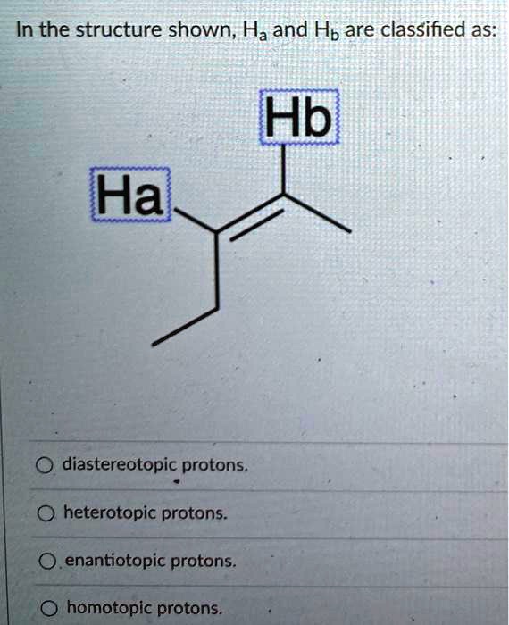 in the structure shown ha and hb are classified as hb ha diastereotopic ...