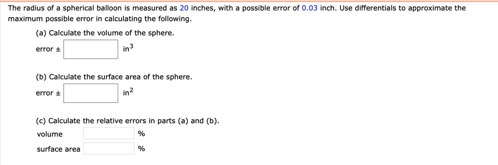 The radius of a spherical balloon is measured as 20 inches with possible error of 0.03 inch Use ...