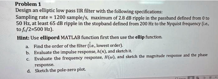 Problem 1 Design an elliptic low pass IIR filter with the following specifications: Sampling ...