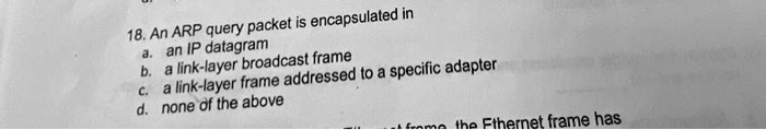 18 18an arp query packet is encapsulated in aan ip datagram ba link layer broadcast frame c a ...