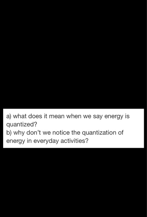 a) what does it mean when we say energy is quantized? b) why don't we ...