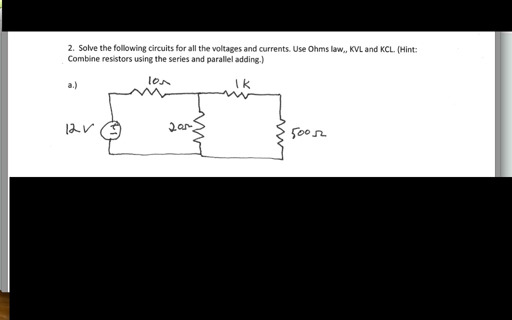 SOLVED: SOLVE THE FOLLWING CIRCUITS FOR ALL THE VOLTAGES AND CURRENTS. USE OHMS LAW , KVL AND ...