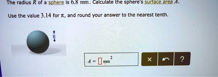 The radius R of a sphere is 6.8 mm. Calculate the sphere's surface area A. Use the value 3.14 ...