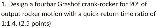 1. Design a fourbar Grashof crank-rocker for 90° of output rocker ...