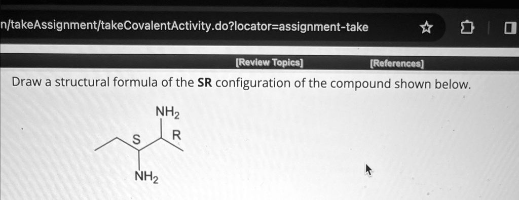 Draw a structural formula of the SR configuration of the compound shown below. NH2 R S NH2
