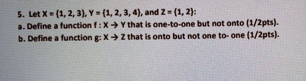 5. Let X = 1, 2, 3, Y = 1, 2, 3, 4, and Z = 1, 2: a. Define a function f: X → Y that is one-to ...