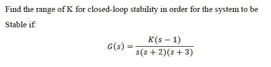 Find the range of K for closed-loop stability in order for the system to be Stable if: G(s) = (K ...