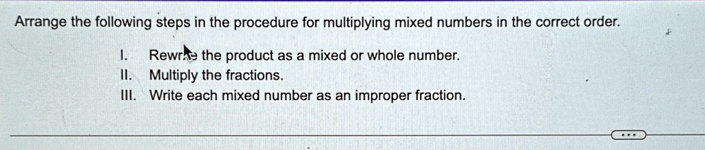 Arrange the following steps in the procedure for multiplying mixed numbers in the correct order ...