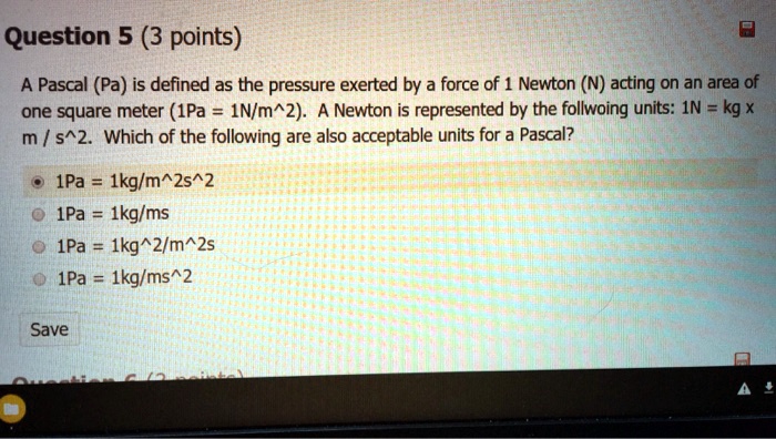 SOLVED: Question 5 (3 points) A Pascal (Pa) is defined as the pressure ...