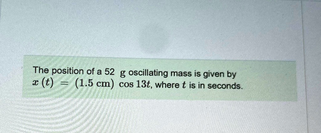 SOLVED: The position of a 52g oscillating mass is given by x(t) = (1.5cm)cos(13t), where t is in ...